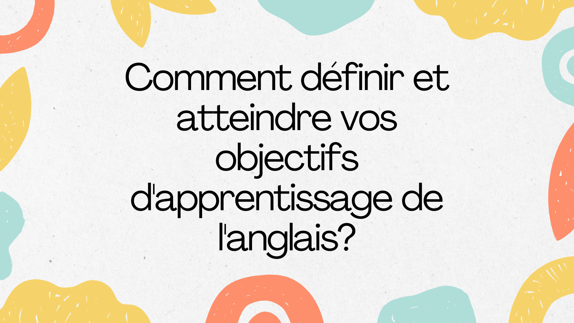 Comment définir et atteindre vos objectifs d'apprentissage de l'anglais?